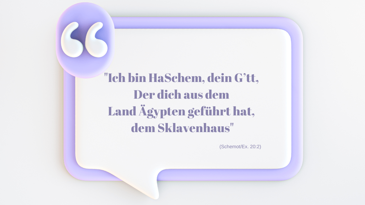"Ich bin HaSchem, dein G’tt, Der dich aus dem Land Ägypten geführt hat ...